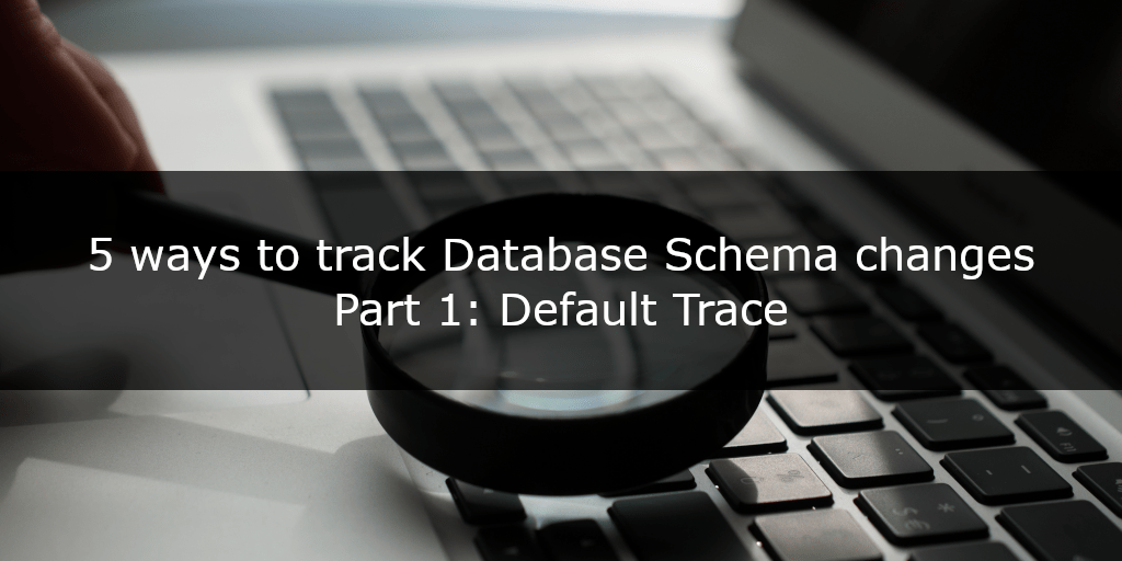 5 ways to track Database Schema changes - Part 1 - Default Trace - SQLTerritory.com