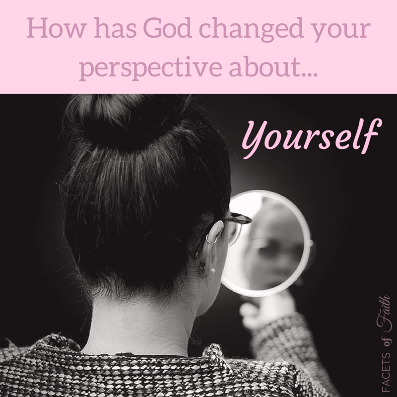 How has God Changed Your Perspective on...Yourself? – Facets of Faith