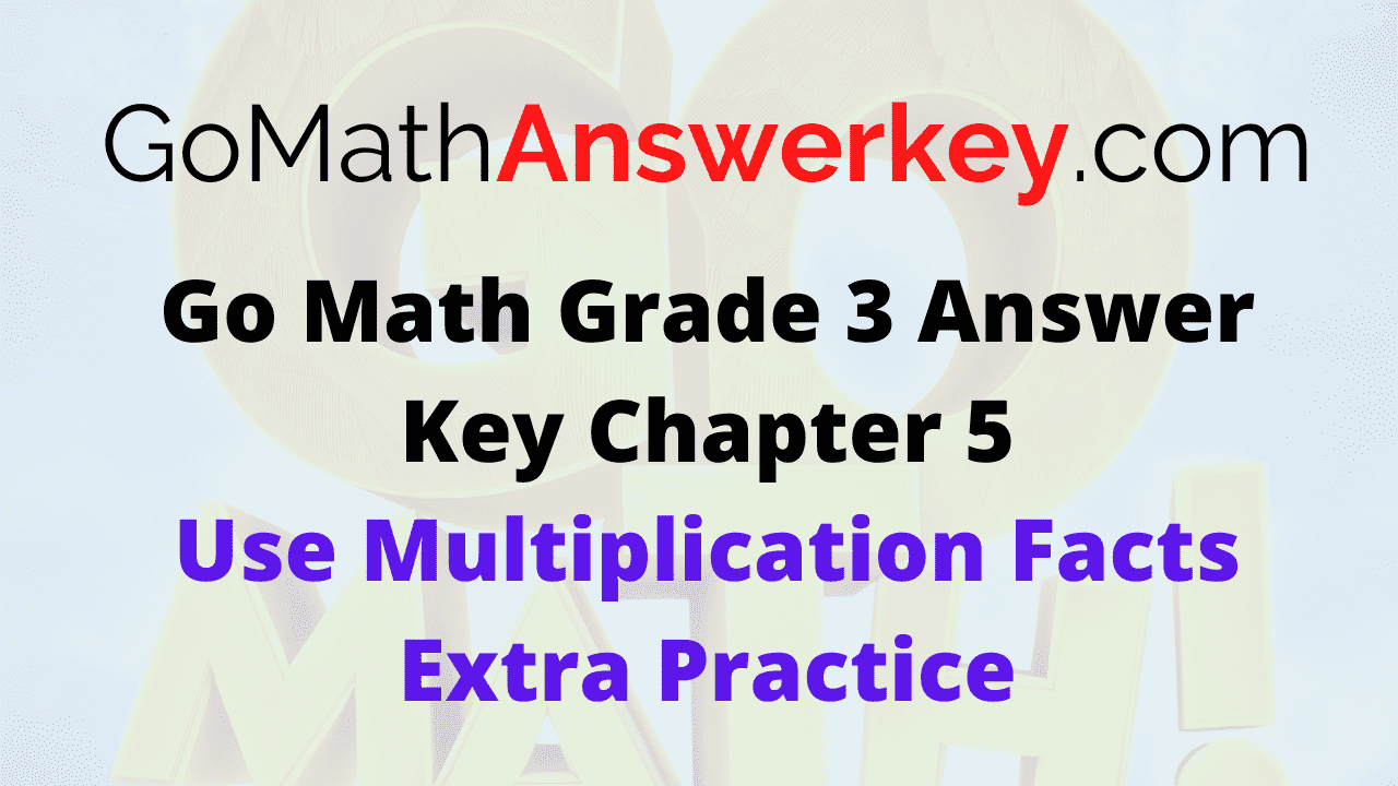 Go Math Grade 3 Answer Key Chapter 5 Use Multiplication Facts Extra go-math-grade-3-answer-key-chapter-5-use-multiplication-facts-extra